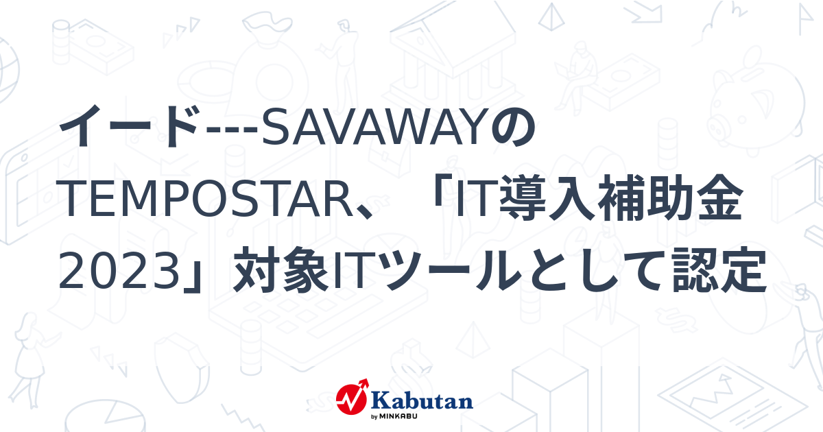 イード---SAVAWAYのTEMPOSTAR、「IT導入補助金2023」対象ITツールとして認定 | 個別株 - 株探ニュース