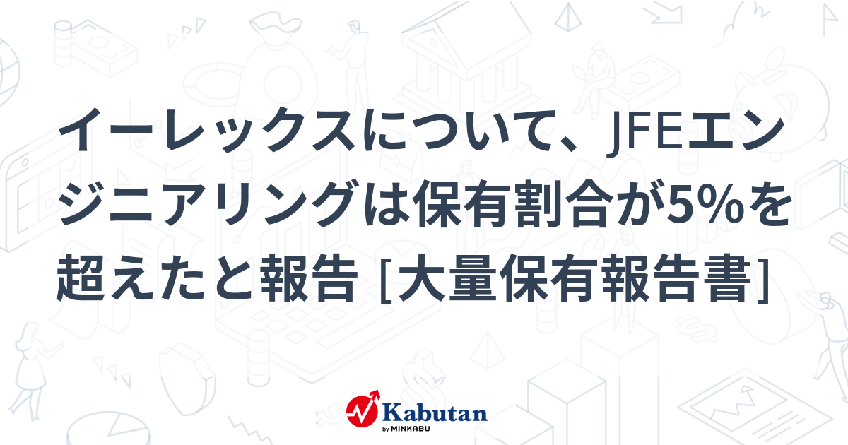 イーレックスについて、JFEエンジニアリングは保有割合が5％を超えたと報告 [大量保有報告書] | 大量保有報告書 - 株探ニュース