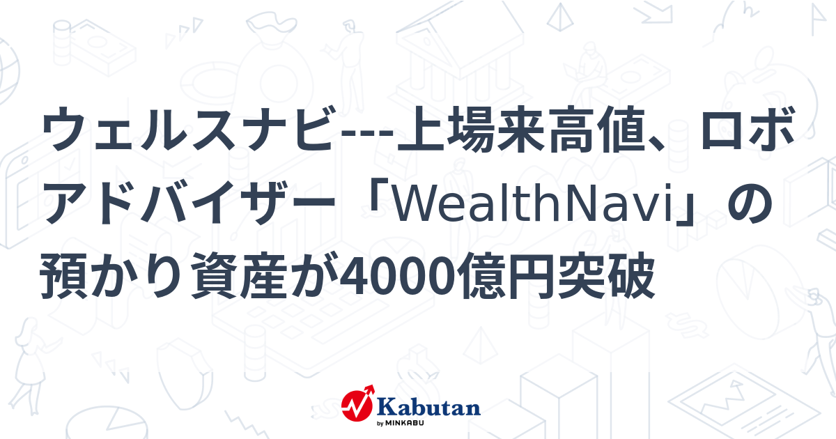 ウェルスナビ---上場来高値、ロボアドバイザー「WealthNavi」の預かり資産が4000億円突破 | 個別株 - 株探ニュース