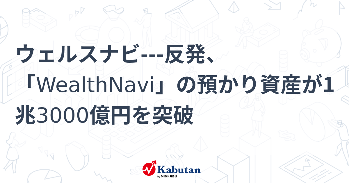 ウェルスナビ---反発、「WealthNavi」の預かり資産が1兆3000億円を突破 | 個別株 - 株探ニュース