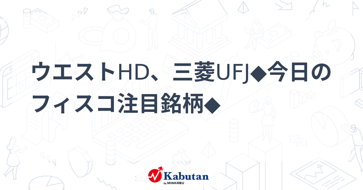 ウエストHD、三菱UFJ 今日のフィスコ注目銘柄 | 個別株 - 株探ニュース