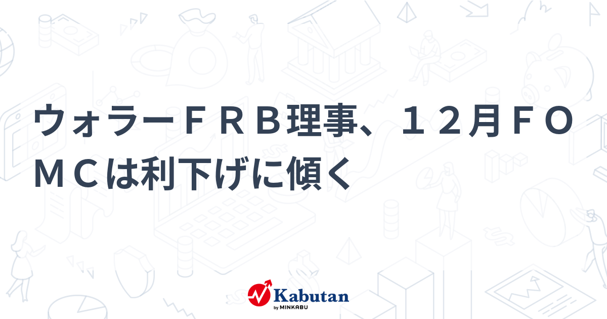 ウォラーFRB理事、12月FOMCは利下げに傾く | 注目株 - 株探ニュース