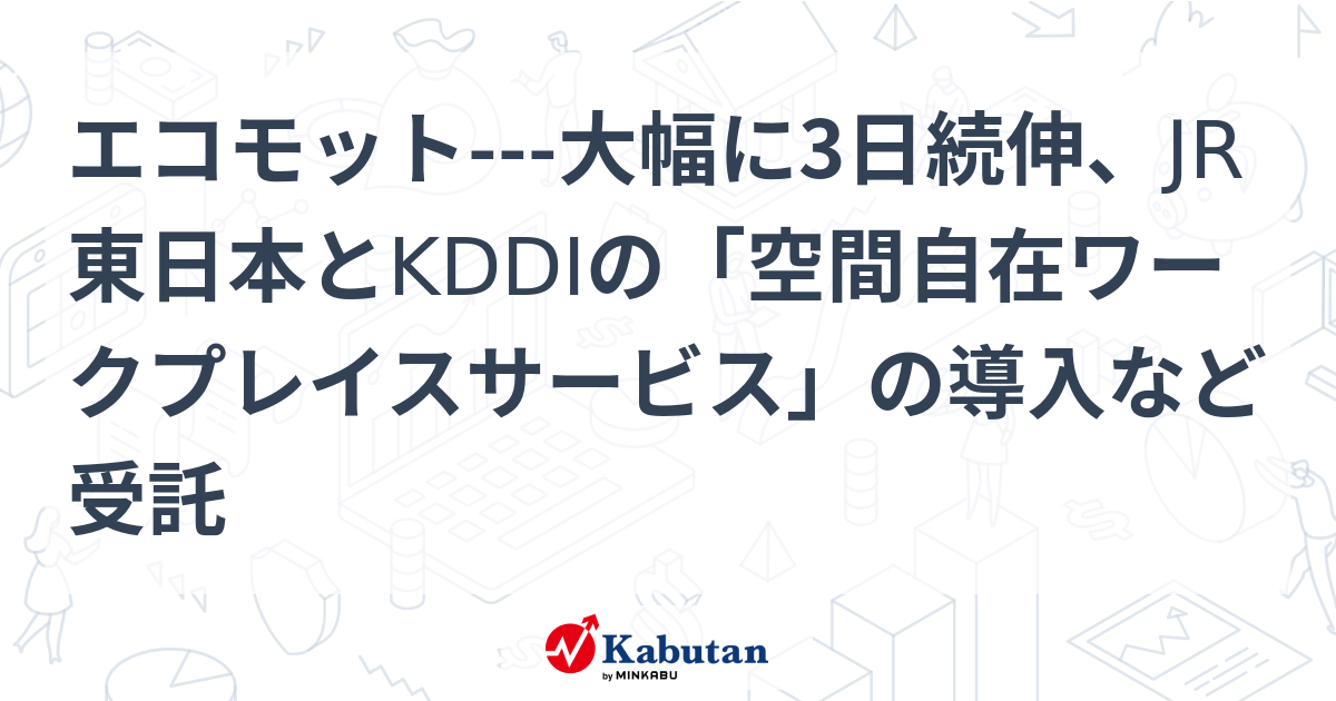 エコモット---大幅に3日続伸、JR東日本とKDDIの「空間自在ワークプレイスサービス」の導入など受託 | 個別株 - 株探ニュース