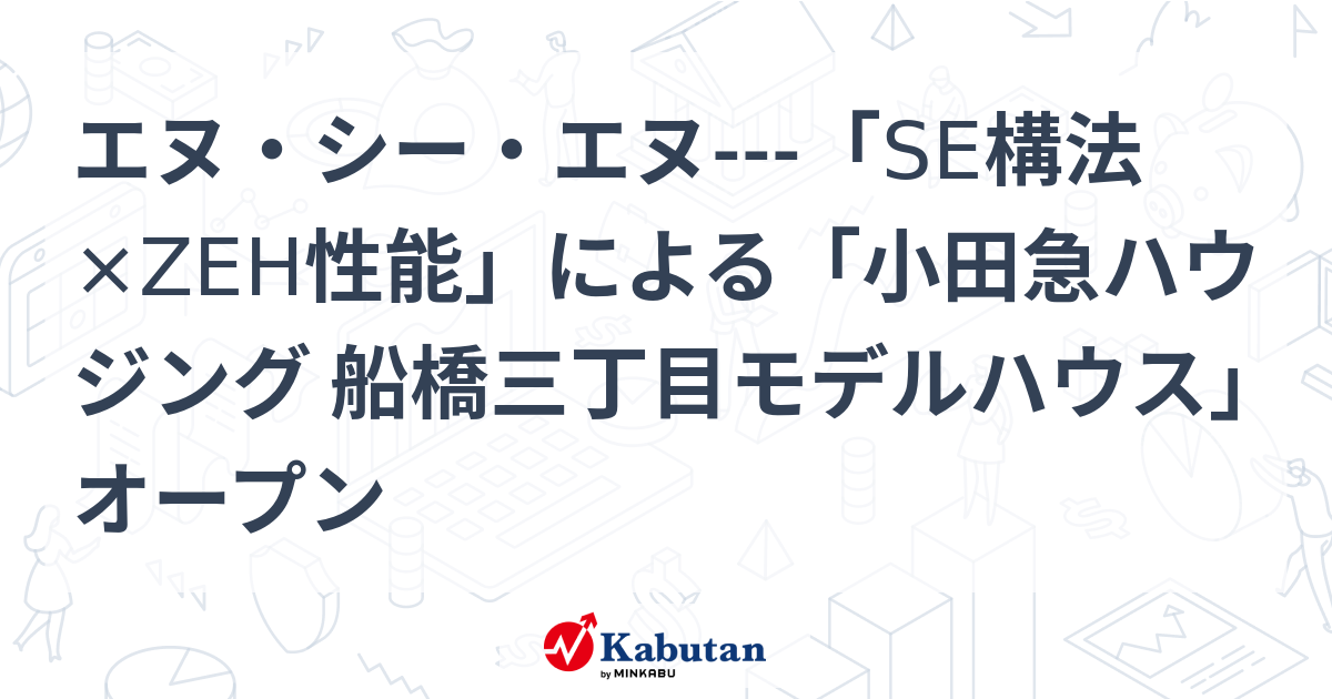 エヌ・シー・エヌ---「SE構法×ZEH性能」による「小田急ハウジング 船橋三丁目モデルハウス」オープン | 個別株 - 株探ニュース
