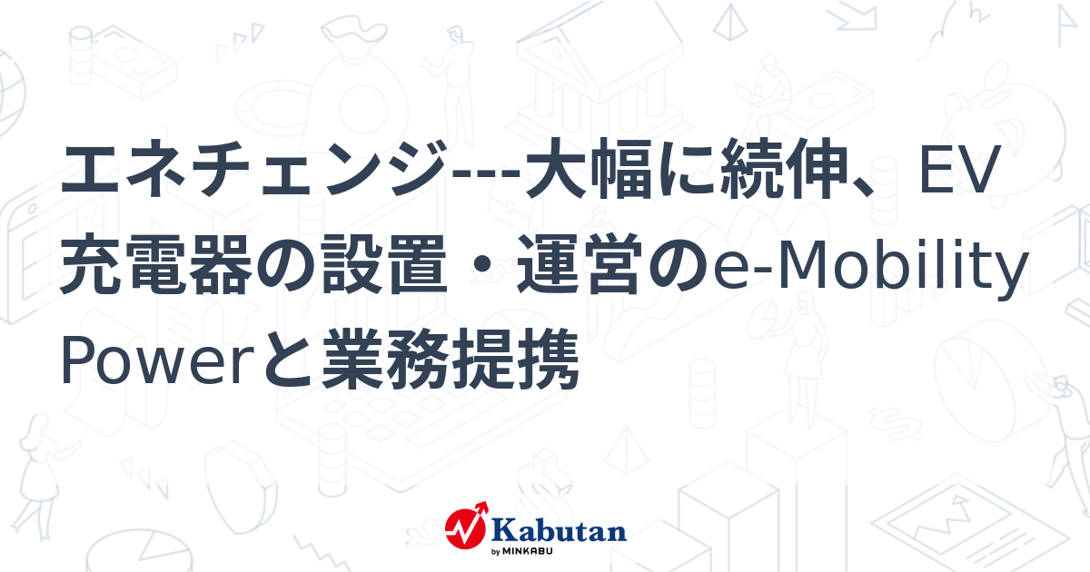 エネチェンジ---大幅に続伸、EV充電器の設置・運営のe-Mobility Powerと業務提携 | 個別株 - 株探ニュース