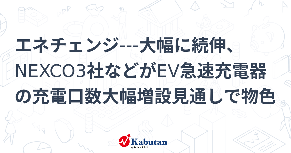 エネチェンジ---大幅に続伸、NEXCO3社などがEV急速充電器の充電口数大幅増設見通しで物色 | 個別株 - 株探ニュース