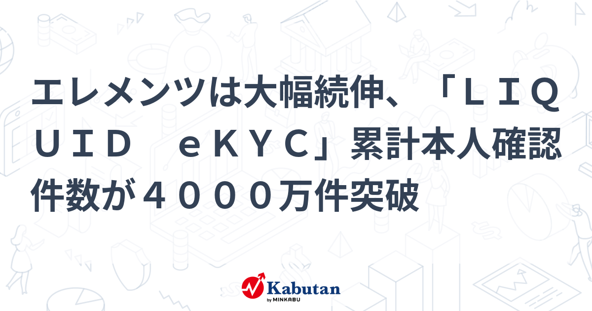 エレメンツは大幅続伸、「LIQUID eKYC」累計本人確認件数が4000万件突破 | 個別株 - 株探ニュース