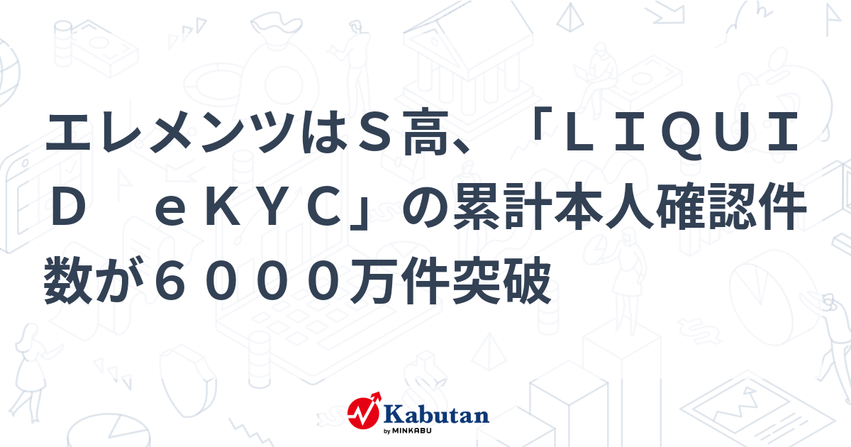 エレメンツはS高、「LIQUID eKYC」の累計本人確認件数が6000万件突破 | 個別株 - 株探ニュース