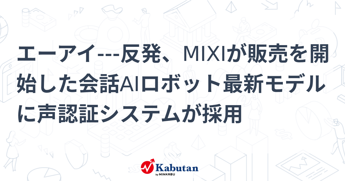 エーアイ---反発、MIXIが販売を開始した会話AIロボット最新モデルに声認証システムが採用 | 個別株 - 株探ニュース