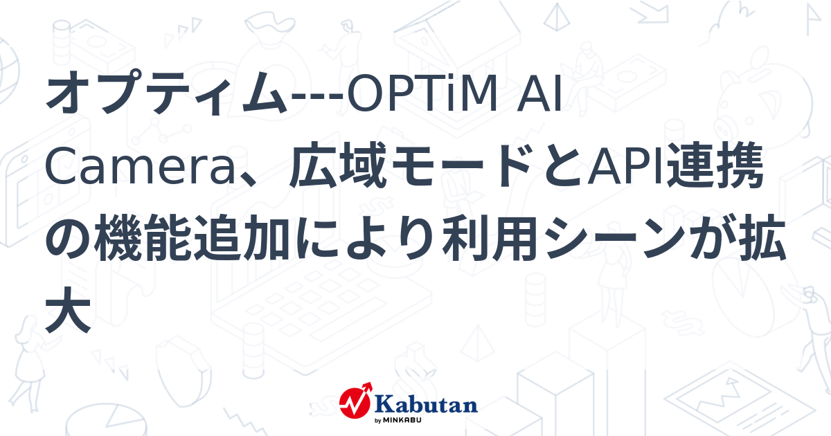 オプティム---OPTiM AI Camera、広域モードとAPI連携の機能追加により利用シーンが拡大 | 個別株 - 株探ニュース