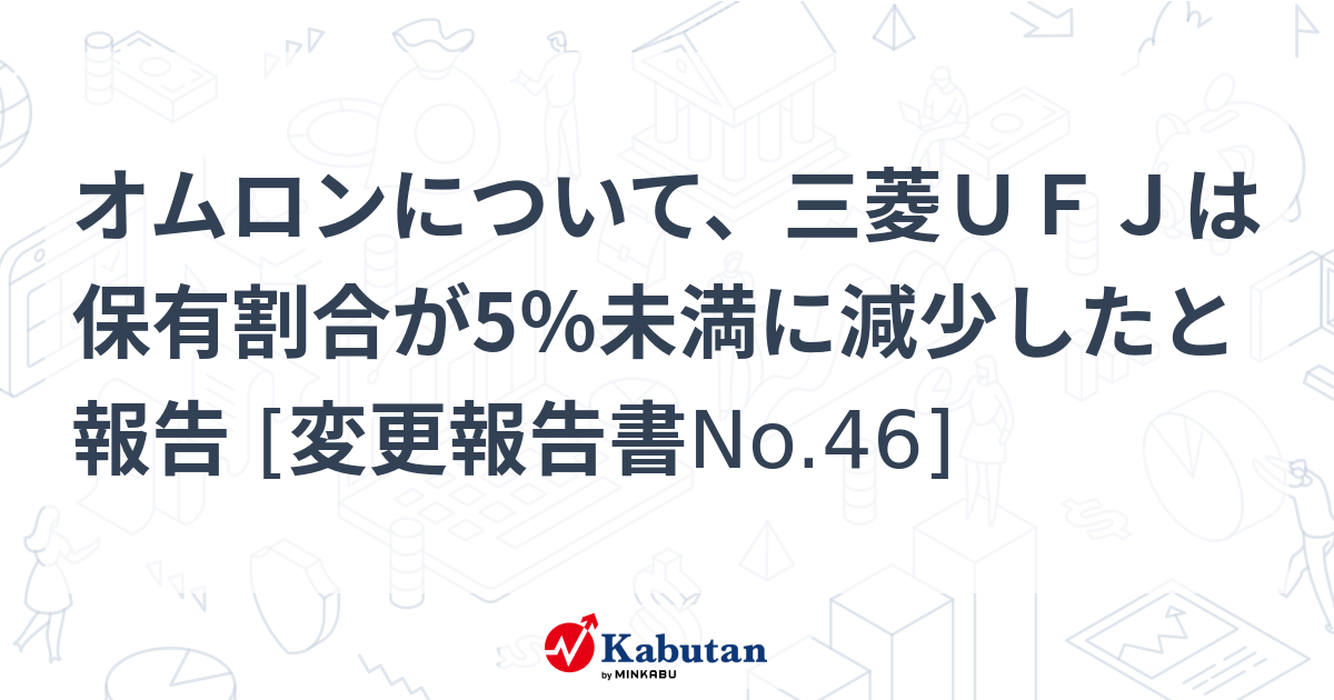 オムロンについて、三菱UFJは保有割合が5％未満に減少したと報告 [変更報告書No.46] | 大量保有報告書 - 株探ニュース