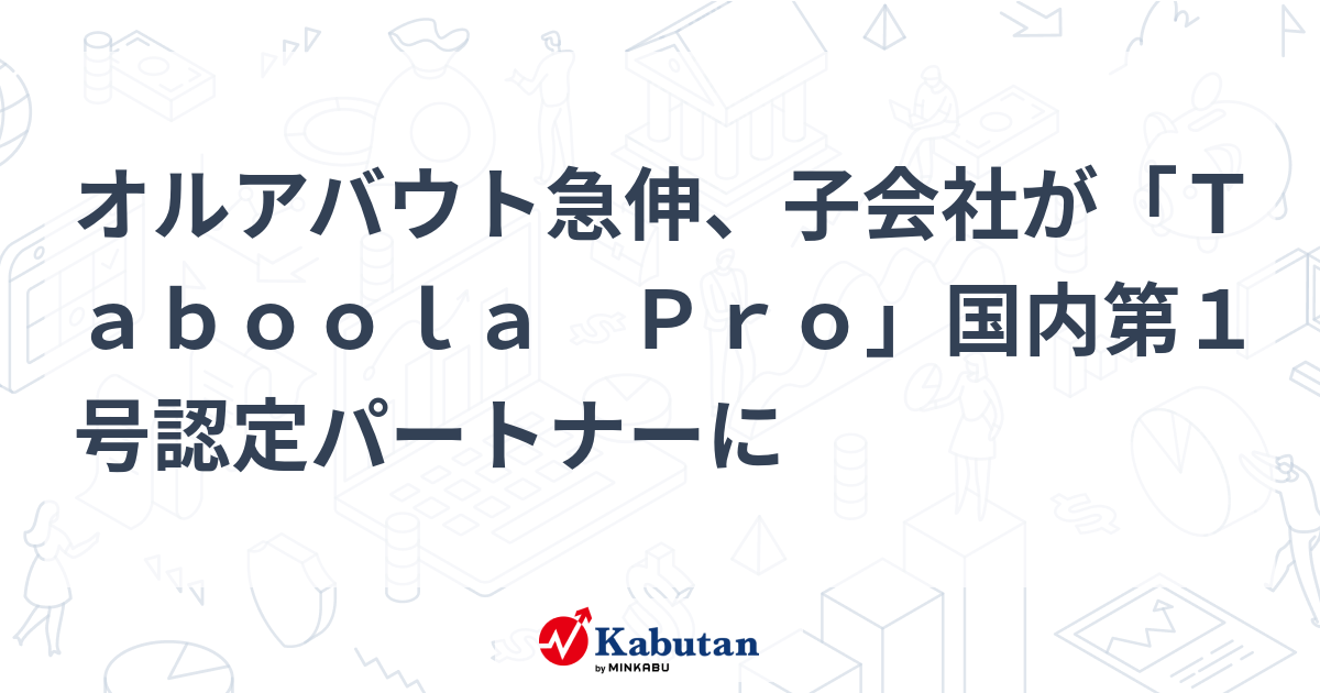 オルアバウト急伸、子会社が「Taboola Pro」国内第1号認定パートナーに | 個別株 - 株探ニュース