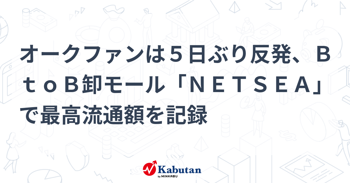オークファンは5日ぶり反発、BtoB卸モール「NETSEA」で最高流通額を記録 | 個別株 - 株探ニュース