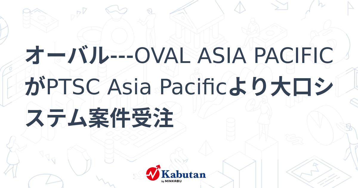 オーバル---OVAL ASIA PACIFICがPTSC Asia Pacificより大口システム案件受注 | 個別株 - 株探ニュース