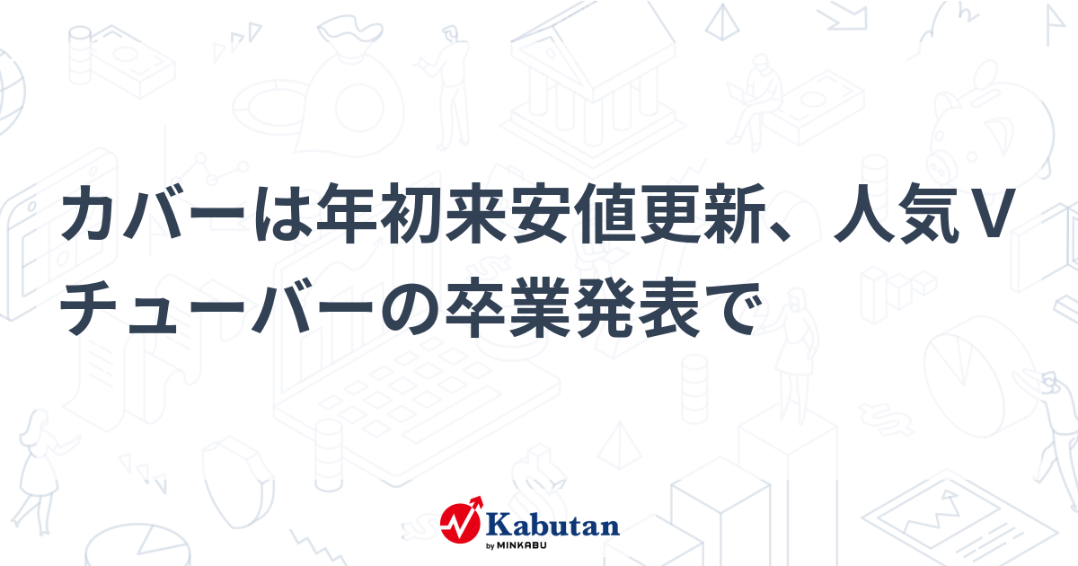 カバーは年初来安値更新、人気Vチューバーの卒業発表で | 株探ニュース