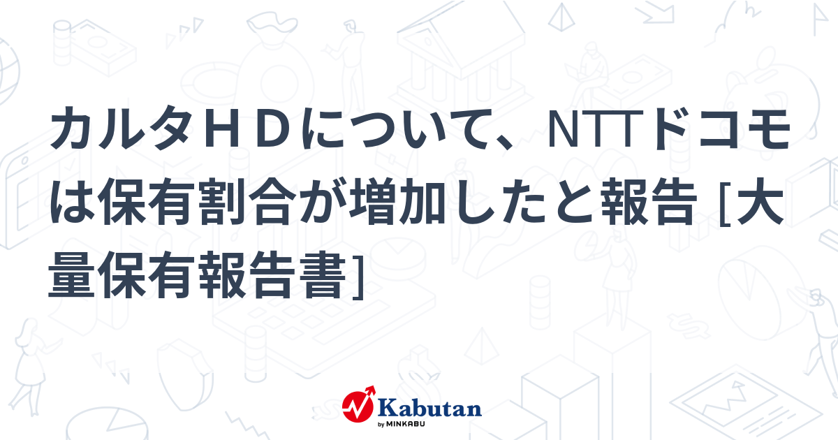 カルタHDについて、NTTドコモは保有割合が増加したと報告 [大量保有報告書] | 大量保有報告書 - 株探ニュース