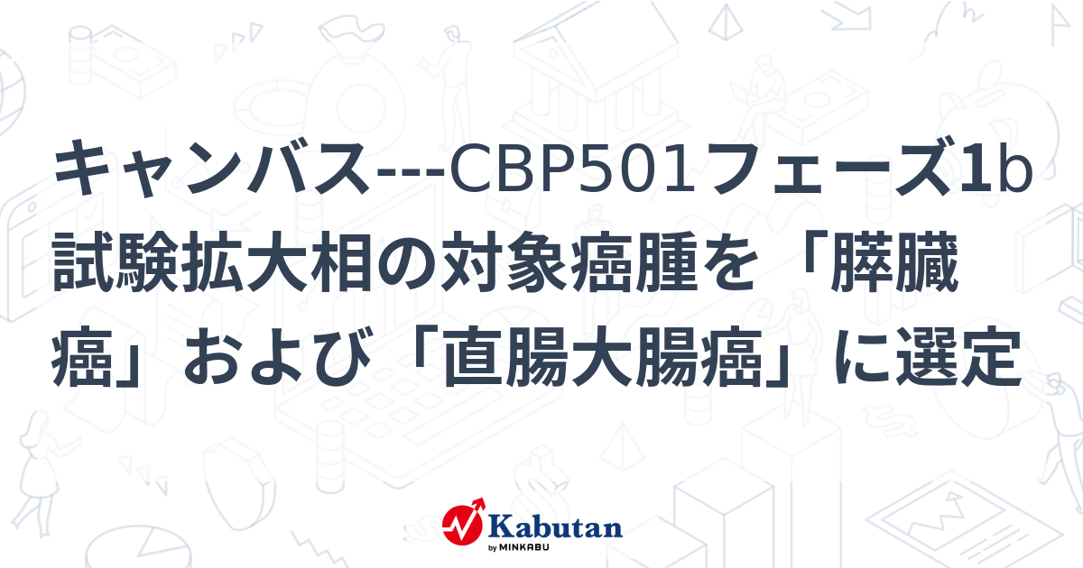 キャンバス---CBP501フェーズ1b試験拡大相の対象癌腫を「膵臓癌」および「直腸大腸癌」に選定 | 個別株 - 株探ニュース