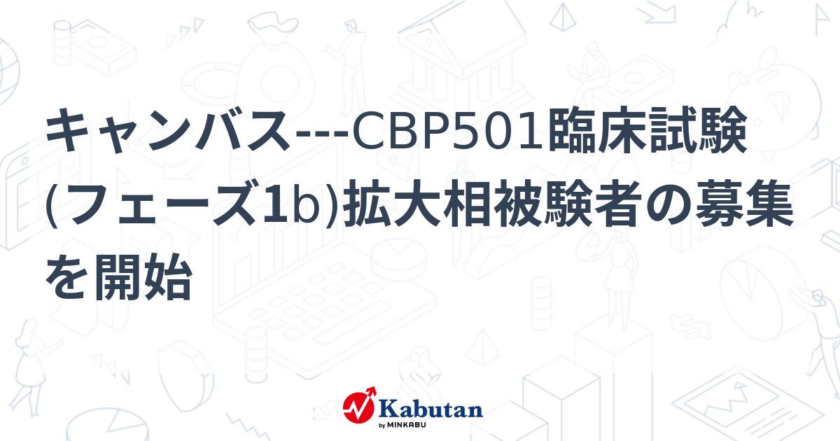 キャンバス---CBP501臨床試験(フェーズ1b)拡大相被験者の募集を開始 | 個別株 - 株探ニュース