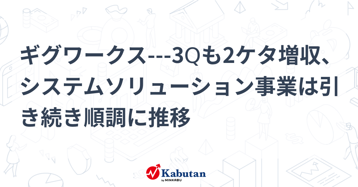 ギグワークス---3Qも2ケタ増収、システムソリューション事業は引き続き順調に推移 | 個別株 - 株探ニュース