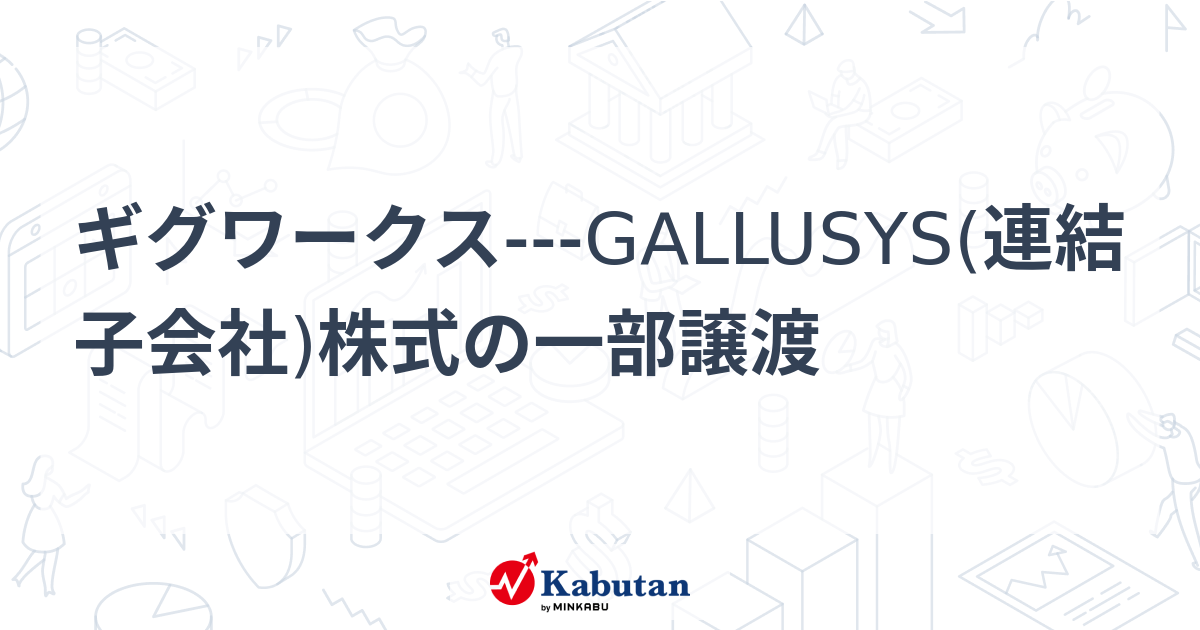 ギグワークス---GALLUSYS(連結子会社)株式の一部譲渡 | 個別株 - 株探ニュース
