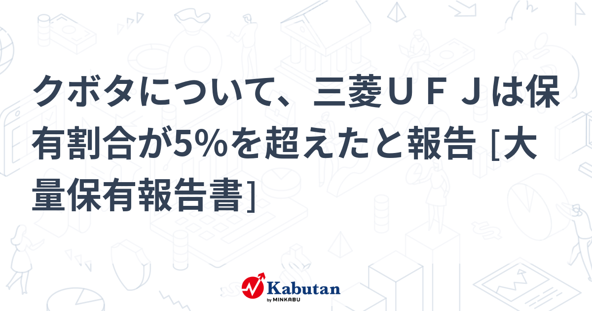クボタについて、三菱UFJは保有割合が5％を超えたと報告 [大量保有報告書] | 大量保有報告書 - 株探ニュース