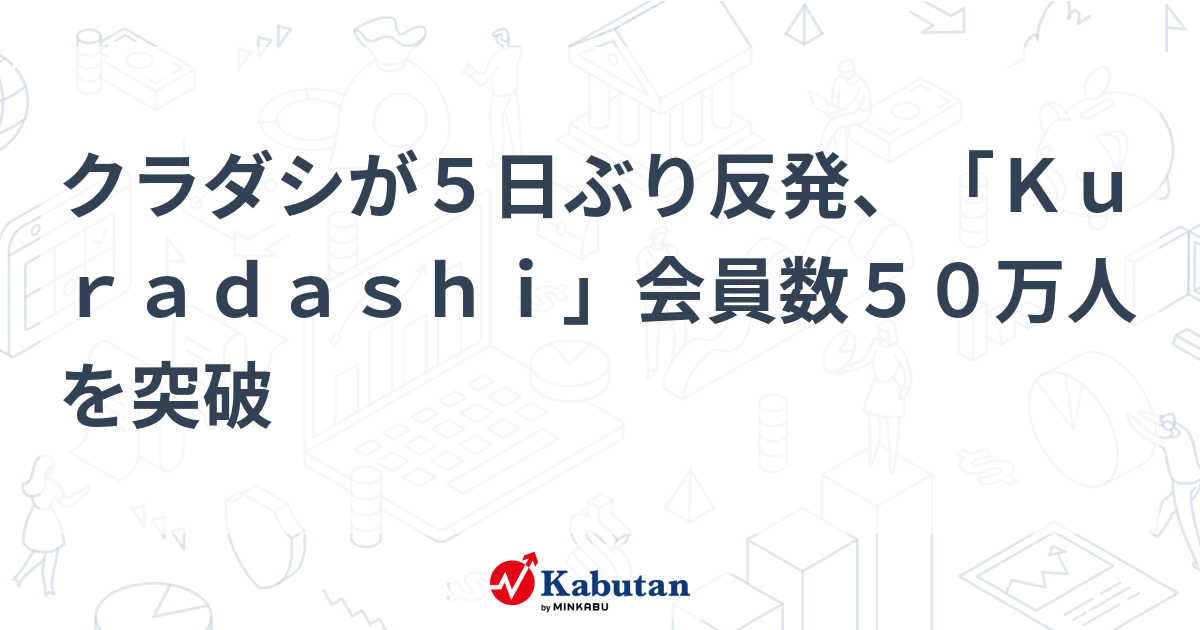 クラダシが5日ぶり反発、「Kuradashi」会員数50万人を突破 | 個別株 - 株探ニュース