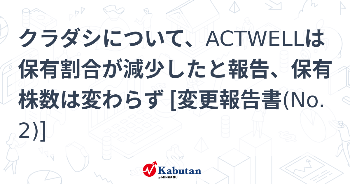 クラダシについて、ACTWELLは保有割合が減少したと報告、保有株数は変わらず [変更報告書(No.2)] | 大量保有報告書 - 株探ニュース