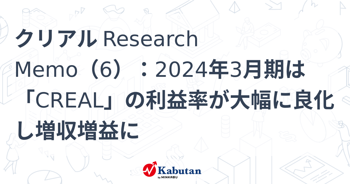 クリアル Research Memo（6）：2024年3月期は「CREAL」の利益率が大幅に良化し増収増益に | 特集 - 株探ニュース