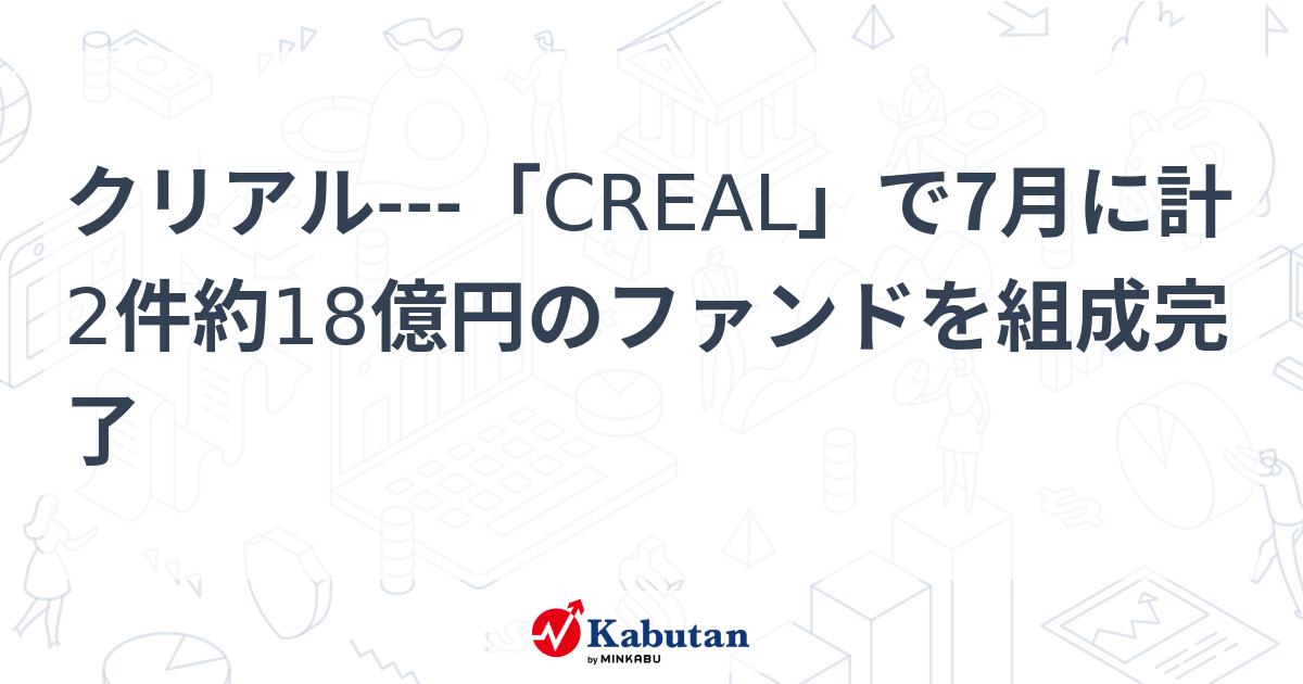 クリアル---「CREAL」で7月に計2件約18億円のファンドを組成完了 | 個別株 - 株探ニュース
