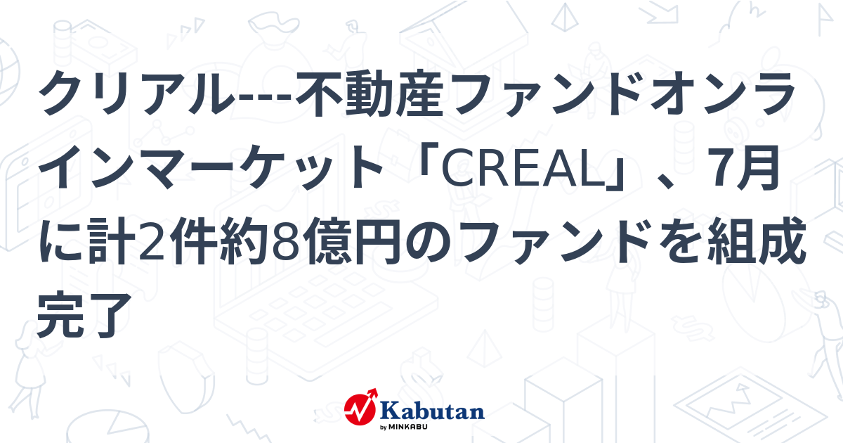 クリアル---不動産ファンドオンラインマーケット「CREAL」、7月に計2件約8億円のファンドを組成完了 | 個別株 - 株探ニュース