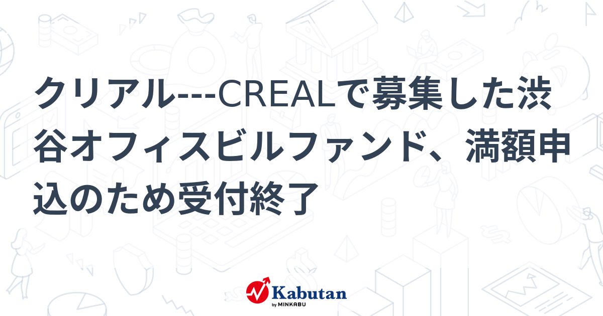クリアル---CREALで募集した渋谷オフィスビルファンド、満額申込のため受付終了 | 個別株 - 株探ニュース