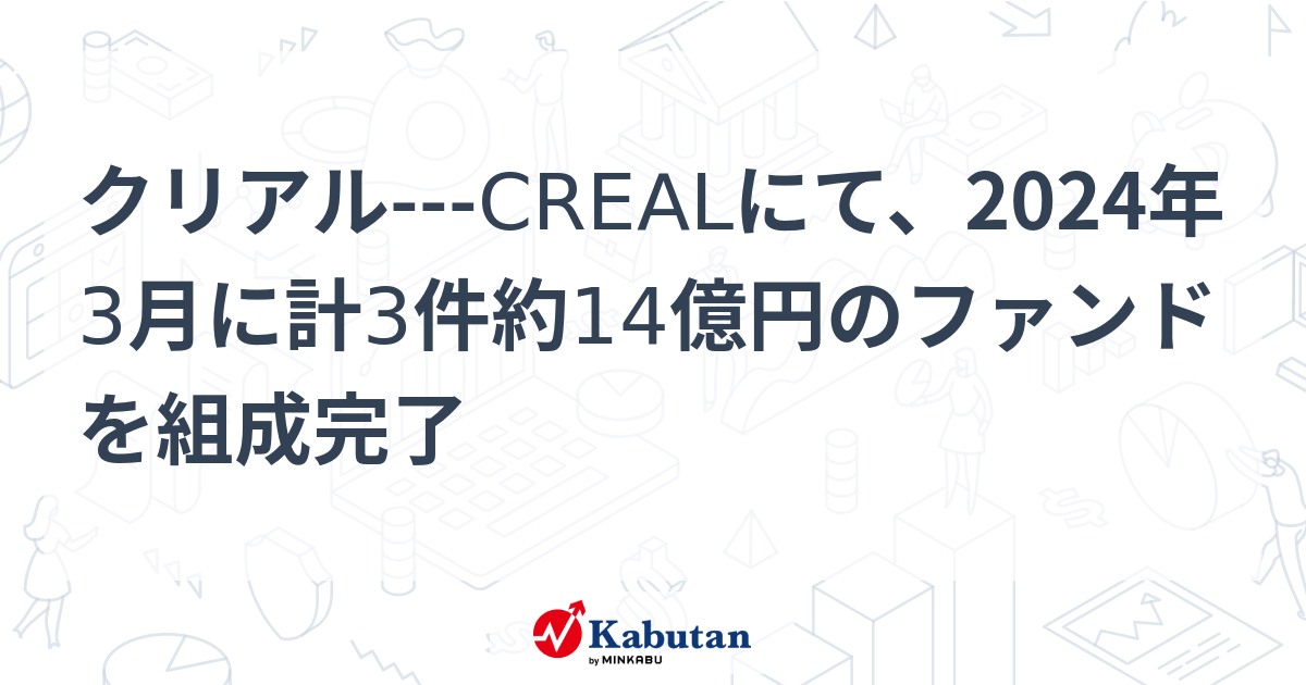 クリアル---CREALにて、2024年3月に計3件約14億円のファンドを組成完了 | 個別株 - 株探ニュース
