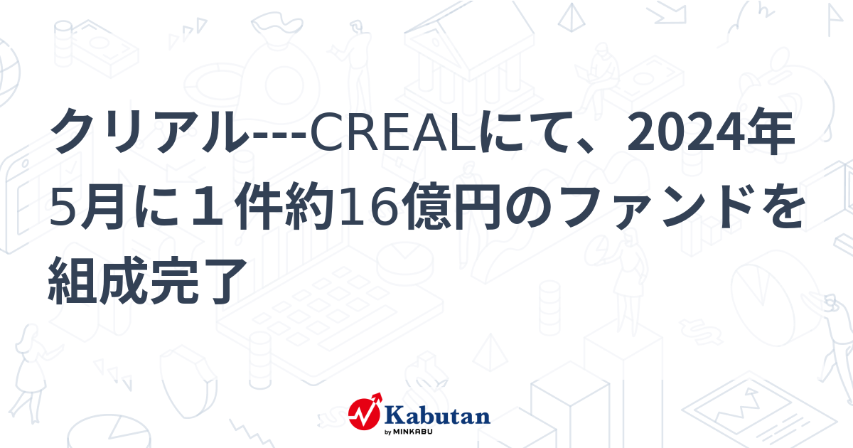 クリアル---CREALにて、2024年5月に1件約16億円のファンドを組成完了 | 個別株 - 株探ニュース
