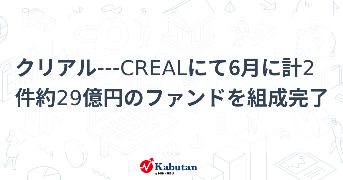 クリアル---CREALにて6月に計2件約29億円のファンドを組成完了 | 個別株 - 株探ニュース