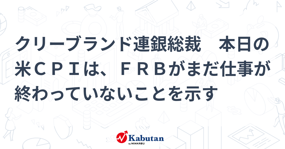 クリーブランド連銀総裁 本日の米CPIは、FRBがまだ仕事が終わっていないことを示す | 市況 - 株探ニュース