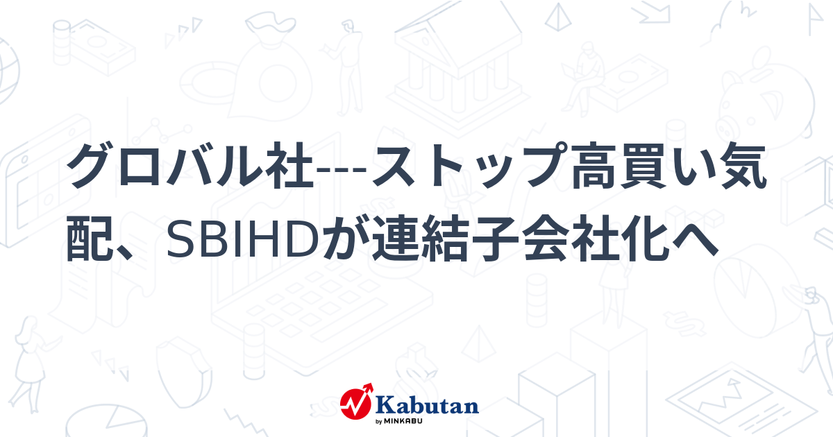 グロバル社---ストップ高買い気配、SBIHDが連結子会社化へ | 個別株 - 株探ニュース