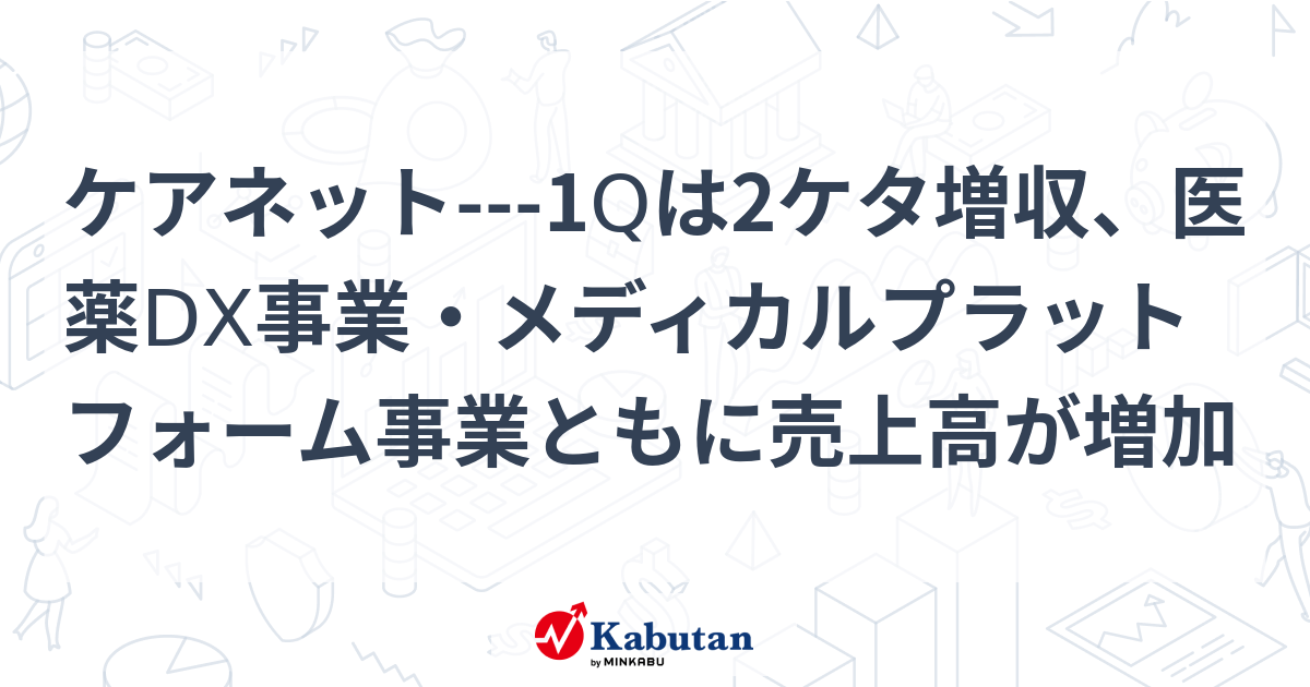 ケアネット---1Qは2ケタ増収、医薬DX事業・メディカルプラットフォーム事業ともに売上高が増加 | 個別株 - 株探ニュース