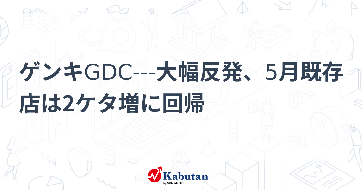 ゲンキGDC---大幅反発、5月既存店は2ケタ増に回帰 | 個別株 - 株探ニュース