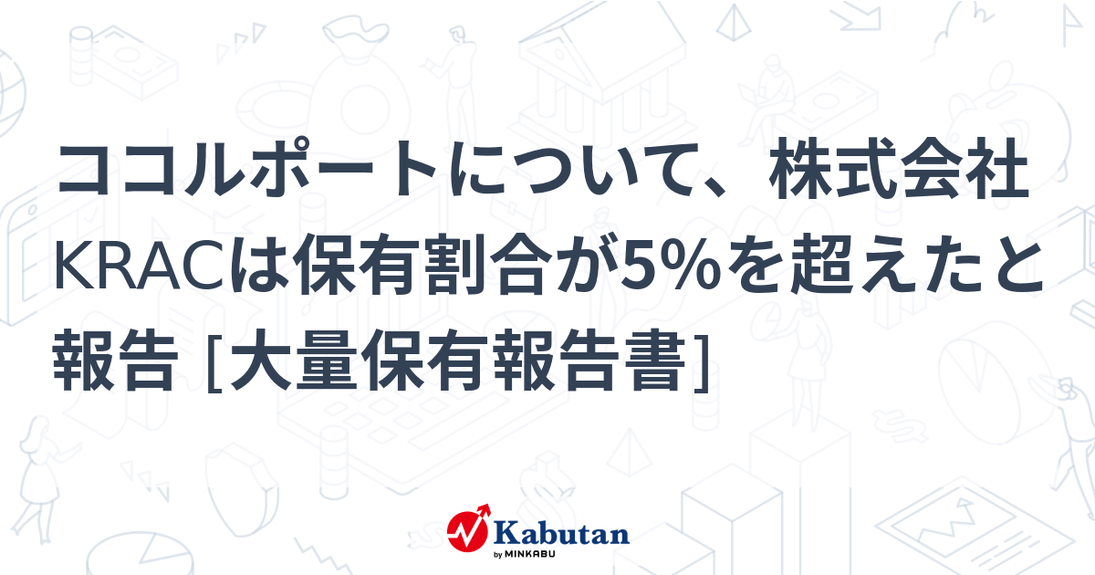 ココルポートについて、株式会社KRACは保有割合が5％を超えたと報告 [大量保有報告書] | 大量保有報告書 - 株探ニュース