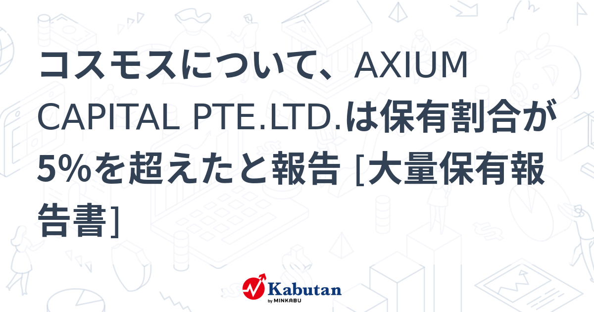 コスモスについて、AXIUM CAPITAL PTE.LTD.は保有割合が5％を超えたと報告 [大量保有報告書] | 大量保有報告書 - 株探ニュース