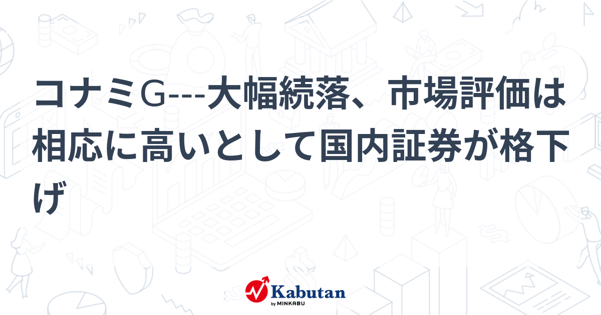 コナミG---大幅続落、市場評価は相応に高いとして国内証券が格下げ | 個別株 - 株探ニュース