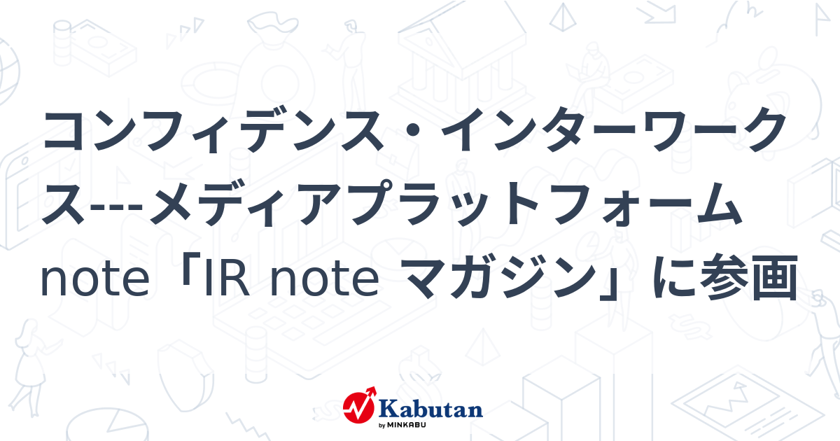 コンフィデンス・インターワークス---メディアプラットフォームnote「IR note マガジン」に参画 | 個別株 - 株探ニュース