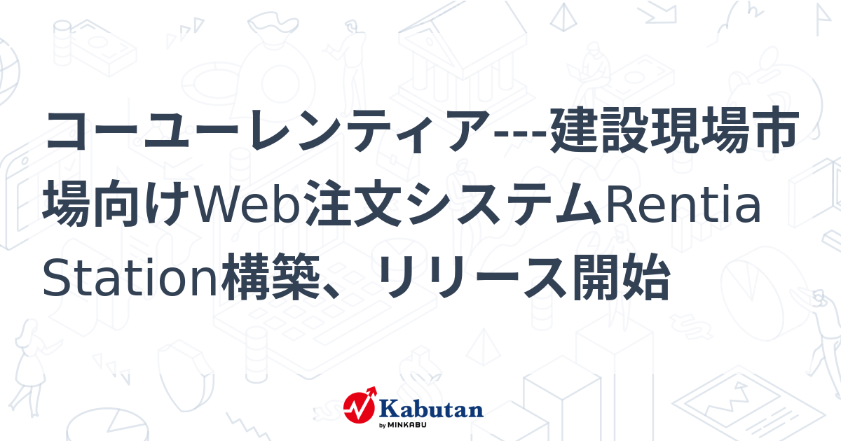 コーユーレンティア---建設現場市場向けWeb注文システムRentia Station構築、リリース開始 | 個別株 - 株探ニュース