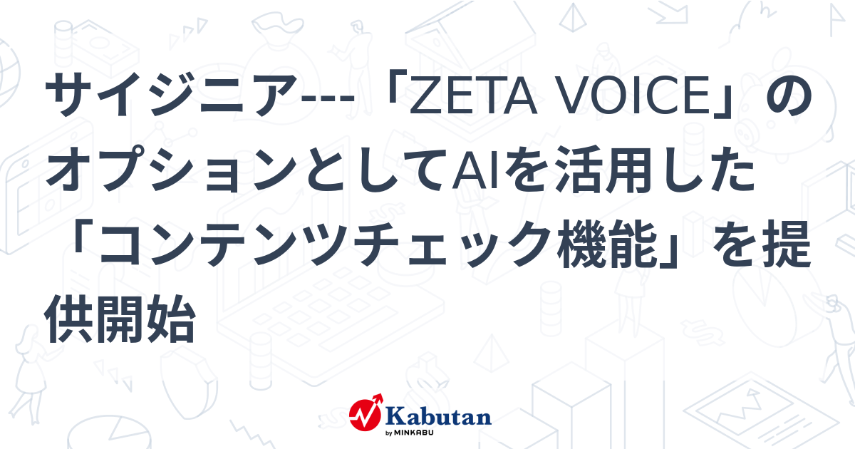 サイジニア---「ZETA VOICE」のオプションとしてAIを活用した「コンテンツチェック機能」を提供開始 | 個別株 - 株探ニュース