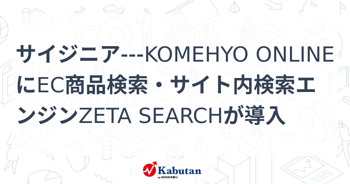 サイジニア---KOMEHYO ONLINEにEC商品検索・サイト内検索エンジンZETA SEARCHが導入 | 個別株 - 株探ニュース