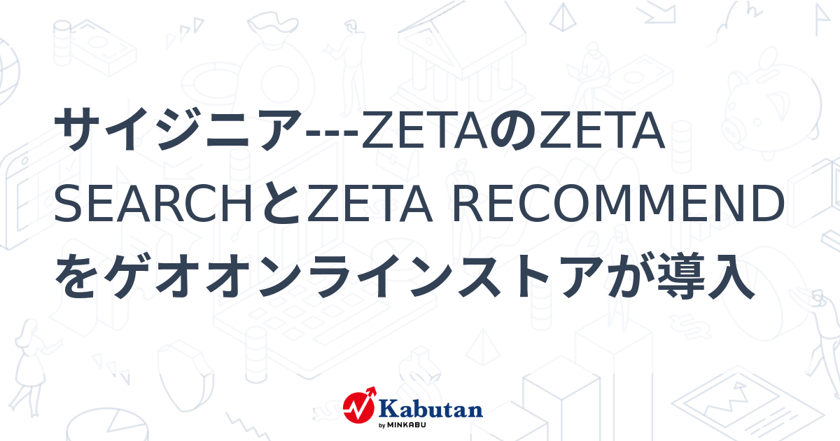 サイジニア---ZETAのZETA SEARCHとZETA RECOMMENDをゲオオンラインストアが導入 | 個別株 - 株探ニュース