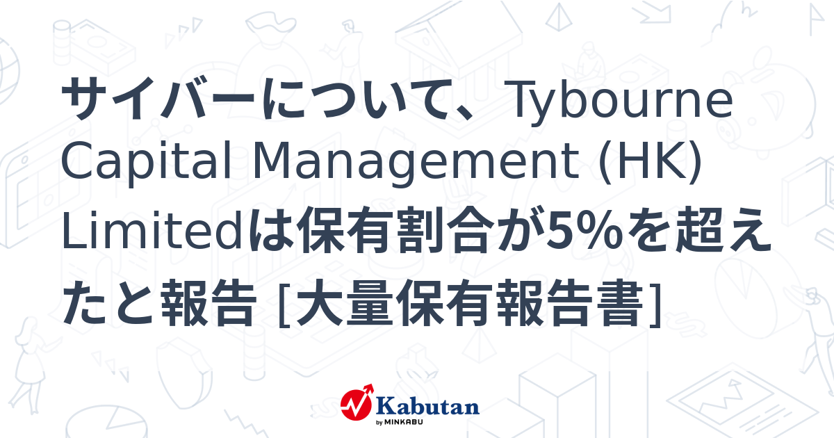 サイバーについて、Tybourne Capital Management (HK) Limitedは保有割合が5％を超えたと報告 [大量保有 ...