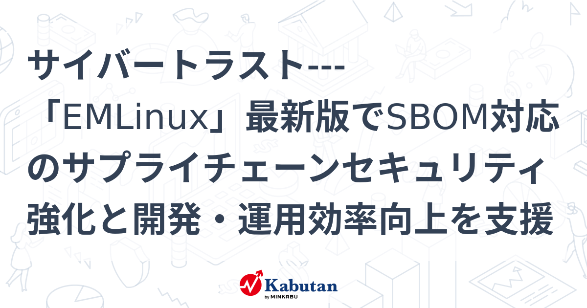 サイバートラスト---「EMLinux」最新版でSBOM対応のサプライチェーンセキュリティ強化と開発・運用効率向上を支援 | 個別株 - 株探ニュース