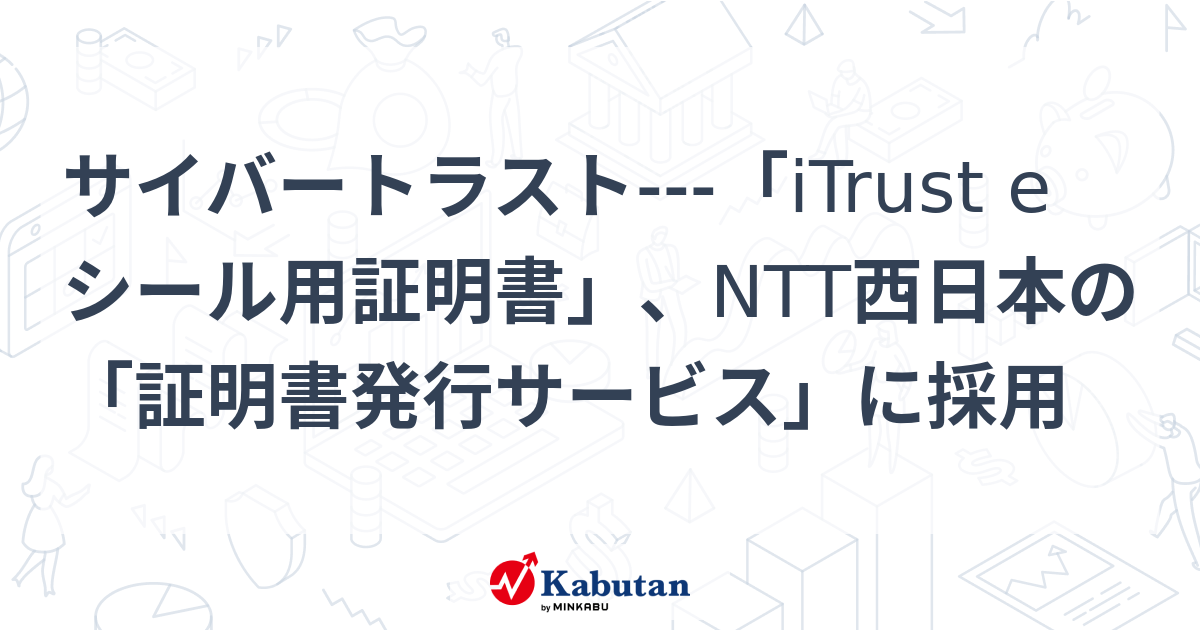 サイバートラスト---「iTrust e シール用証明書」、NTT西日本の「証明書発行サービス」に採用 | 個別株 - 株探ニュース