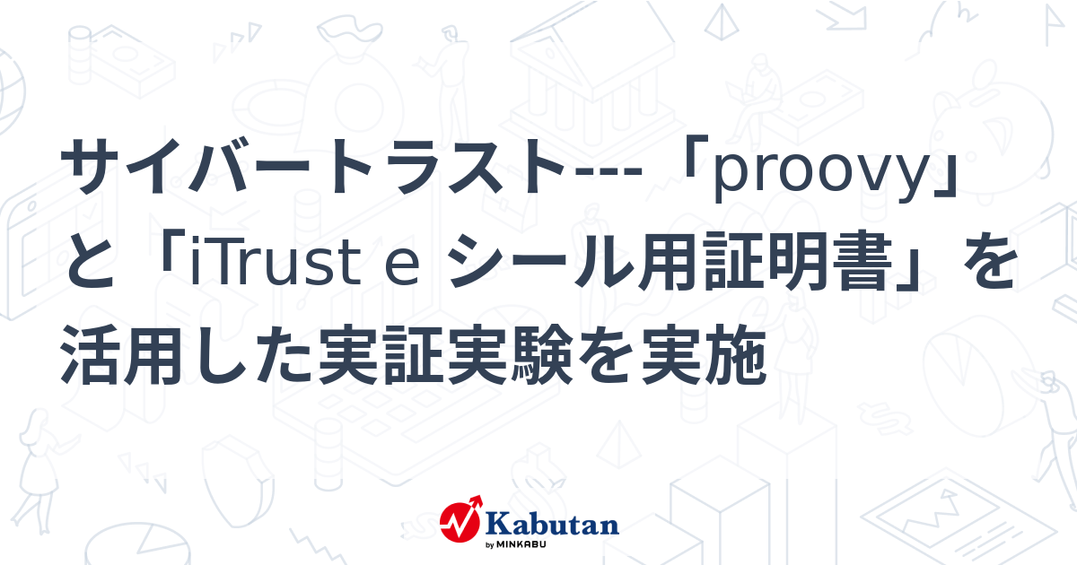 サイバートラスト---「proovy」と「iTrust e シール用証明書」を活用した実証実験を実施 | 個別株 - 株探ニュース